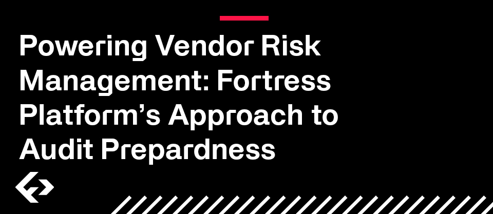 Powering Vendor Risk Management: Fortress Platform's Approach to Audit Preparedness